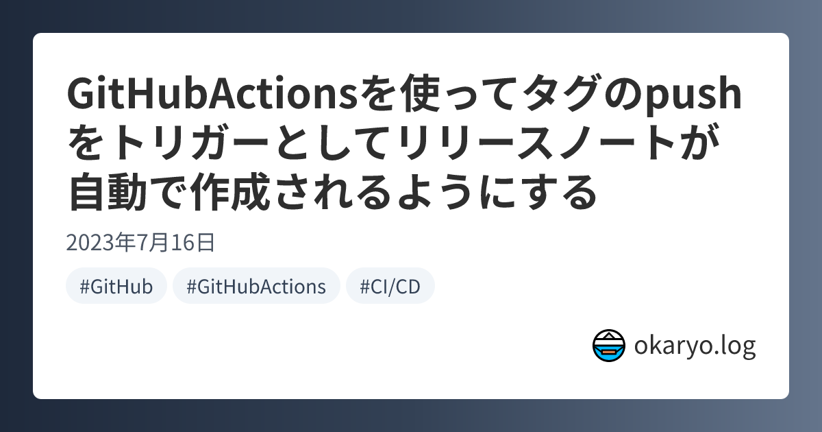 GitHubActionsを使ってタグのpushをトリガーとしてリリースノートが自動で作成されるようにする | okaryo.log
